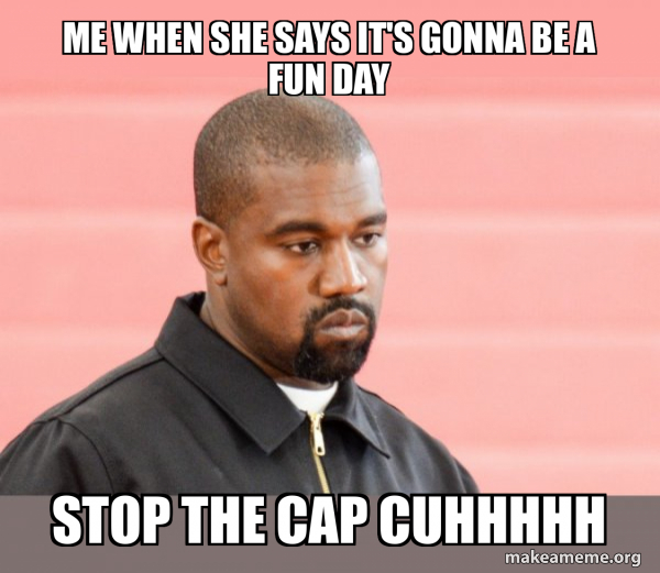 ME WHEN SHE SAYS IT'S GONNA BE A FUN DAY STOP THE CAP CUHHHHH - Kanye ...