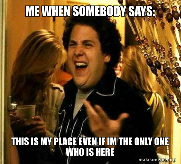 Me when somebody says: This is my place even if im the only one who is ...