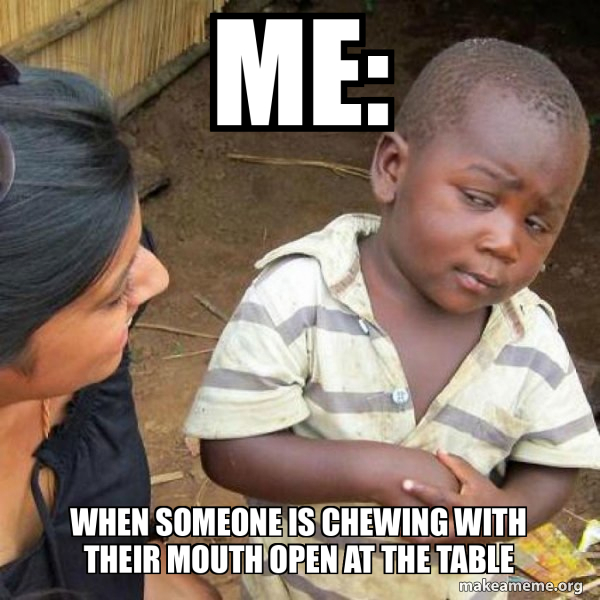 Me: When someone is chewing with their mouth open at the table ...