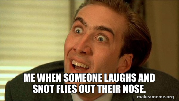 me when someone laughs and snot flies out their nose. - Sarcastic ...