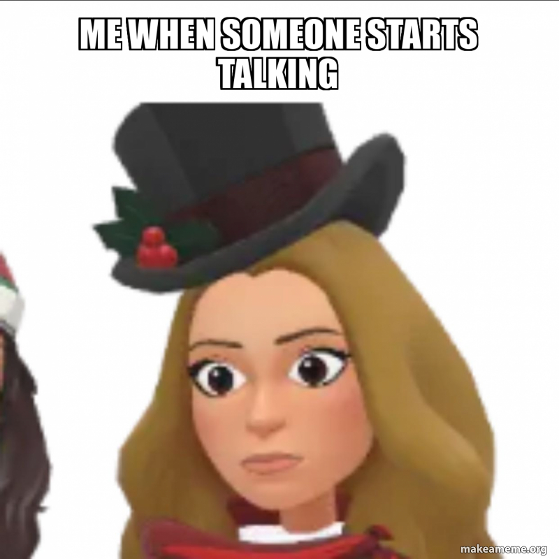 Me when someone starts talking Meme Generator
