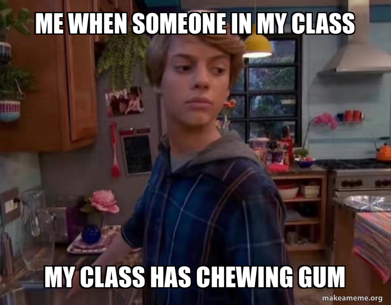 Me when someone in my class my class has chewing gum Meme Generator