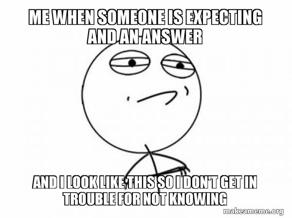 Me when someone is expecting and an answer and I look like this so I ...