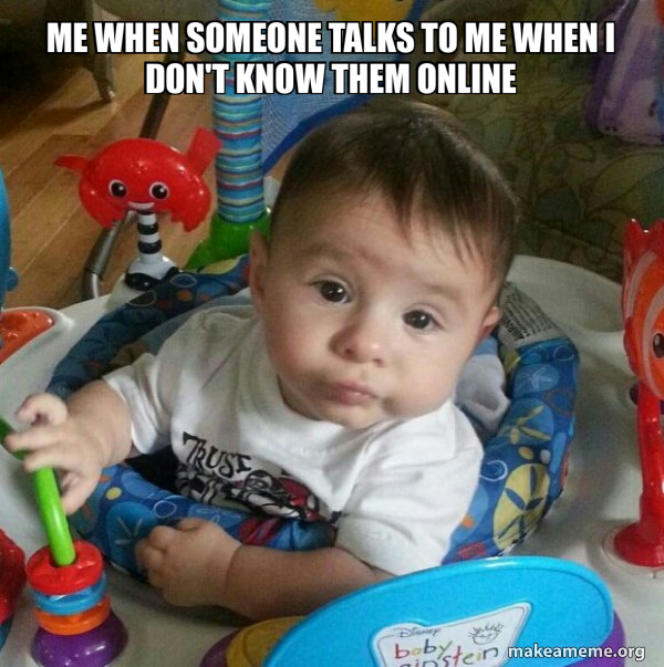 Me When someone talks to me when i don't know them online - 'Whatever ...