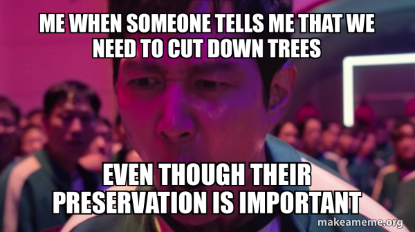 ME WHEN SOMEONE TELLS ME THAT WE NEED TO CUT DOWN TREES EVEN THOUGH ...