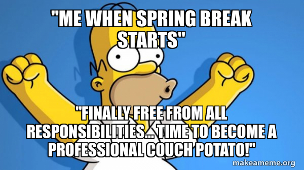 "Me when spring break starts" "Finally free from all responsibilities ...