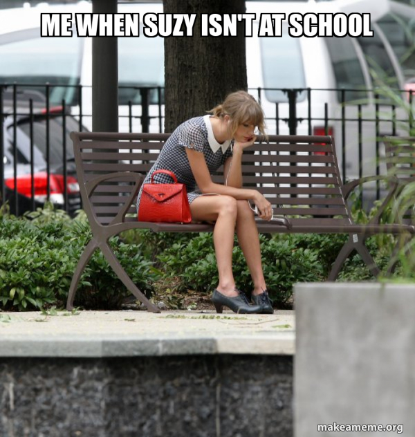 me when suzy isn't at school - Sad Taylor Swift Meme Generator