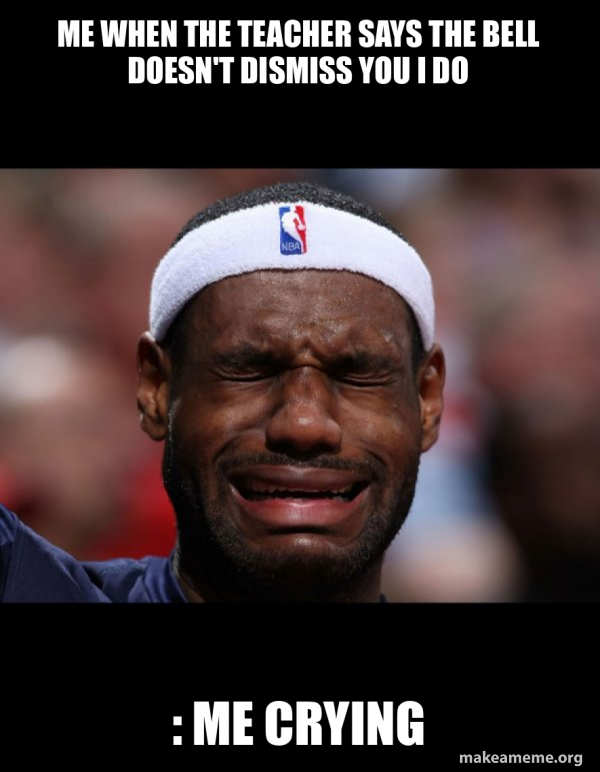 me when the teacher says the bell doesn't dismiss you i do : me crying ...