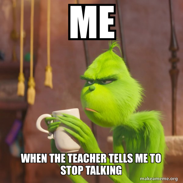 Me When the teacher tells me to stop talking - Grinch Meme Generator