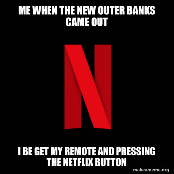 me when the new outer banks came out I be get my remote and pressing ...