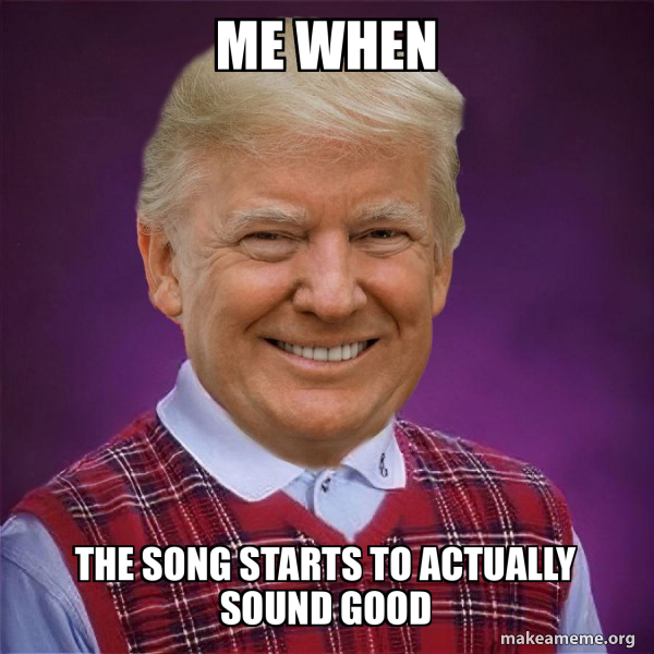 Me when The song starts to actually sound good - Bad Luck Trump Meme ...