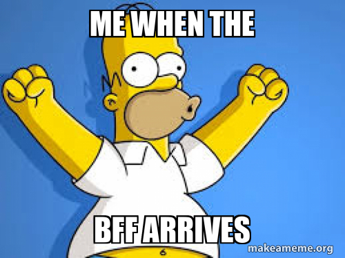 Me when the Bff arrives Meme Generator