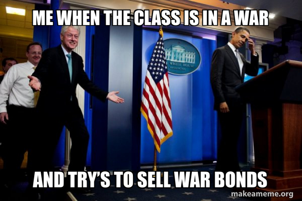Me when the class is in a war And try’s to sell war bonds ...