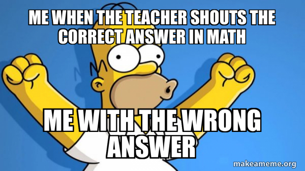 Me when the teacher shouts the correct answer in math me with the wrong ...