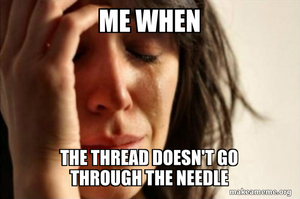 Me when The thread doesn't go through the needle - First World Problems ...