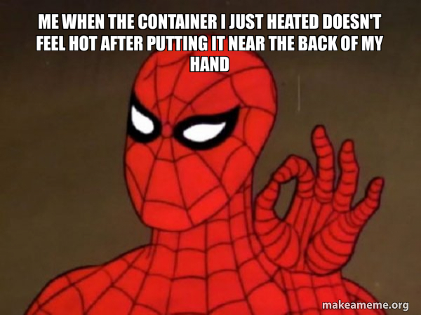 Me when the container I just heated doesn't feel hot after putting it ...
