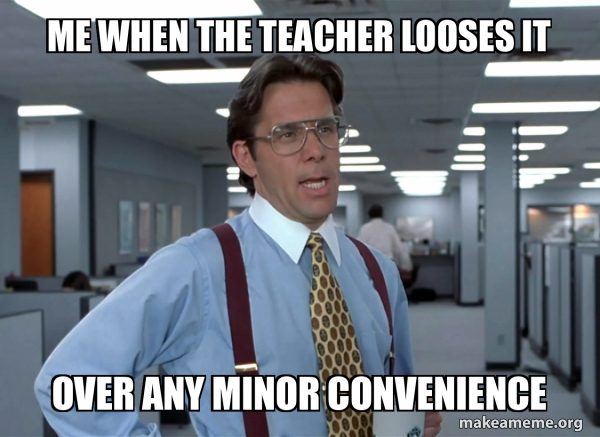 Me when the teacher looses it over any minor convenience - That Would ...
