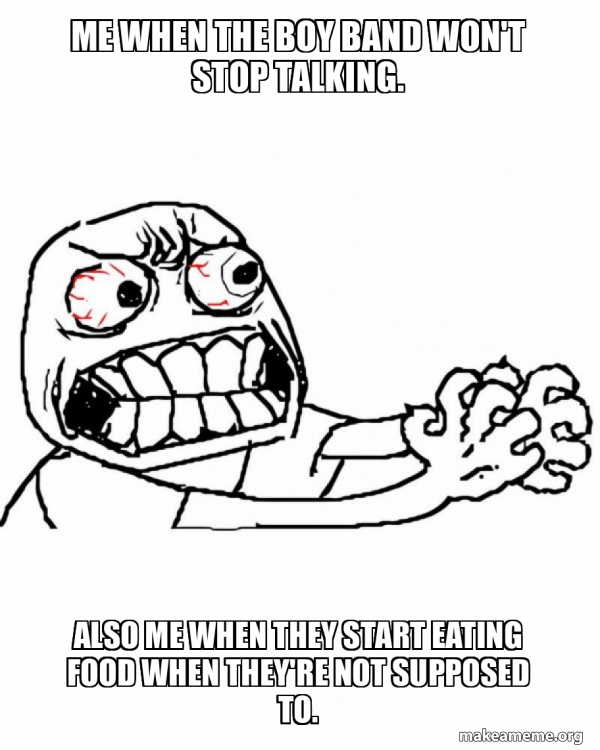 Me when the boy band won't stop talking. Also me when they start eating ...