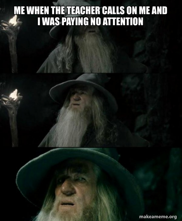 me when the teacher calls on me and I was paying no attention ...