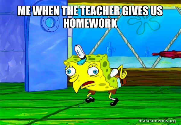 ME WHEN THE TEACHER GIVES US HOMEWORK - Mocking SpongeBob Meme Generator