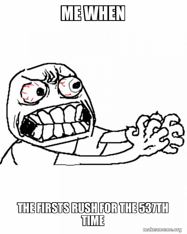 me when the firsts rush for the 537th time - Angry Meme Generator