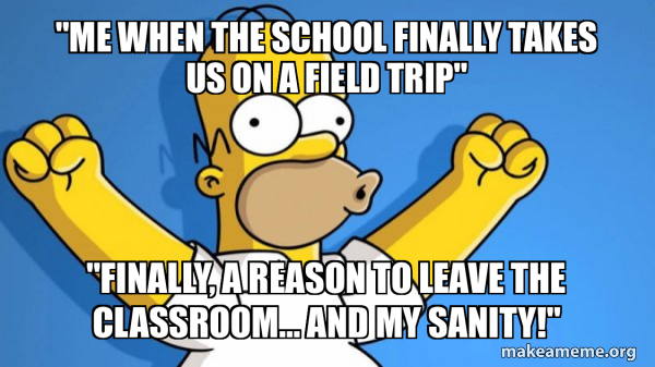 "Me when the school finally takes us on a field trip" "Finally, a ...