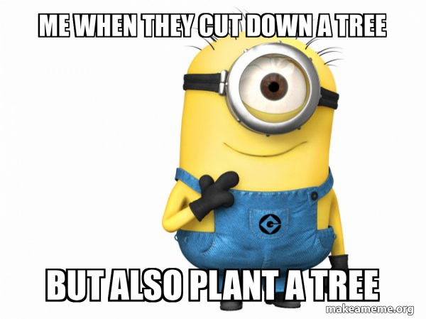 Me when they cut down a tree But also plant a tree - Thoughtful Minion ...