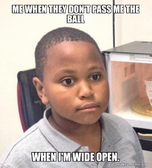 me when they don't pass me the ball when I'm wide open. - Minor Mistake ...