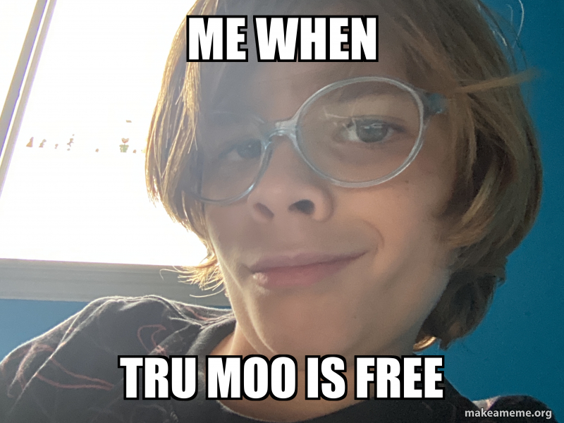 Me when Tru moo is free - TRU MOO Meme Generator