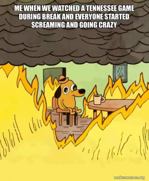 me when we watched a Tennessee game during break and everyone started ...