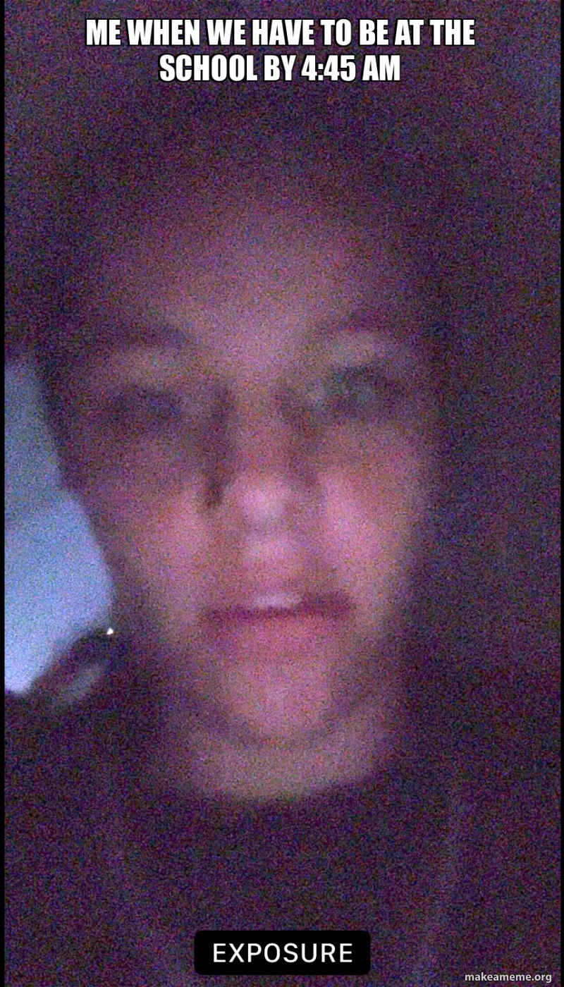 me when we have to be at the school by 4:45 AM Meme Generator