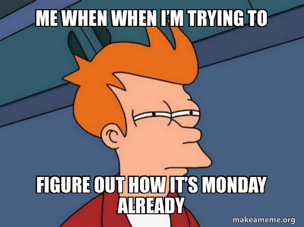 Me when when I’m trying to Figure out how it’s Monday already ...