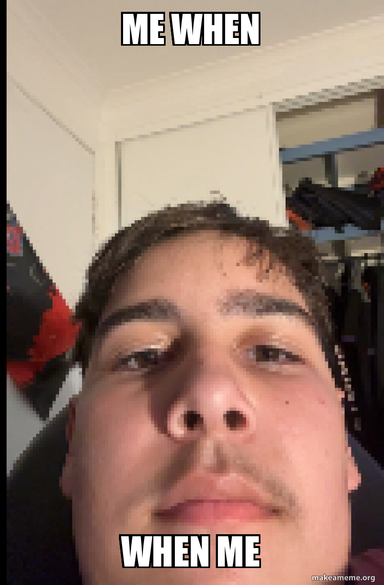 Me when When Me Meme Generator