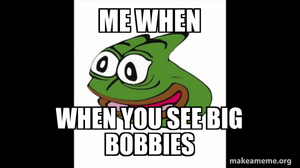 me when when you see big bobbies - Pepega Meme Generator