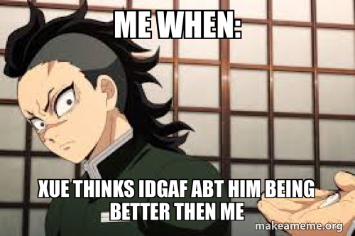 me when: xue thinks idgaf abt him being better then me Meme Generator