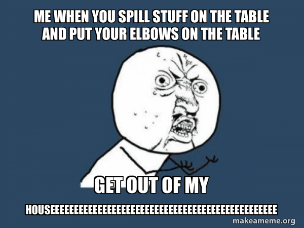 Me when you spill stuff on the table and put your elbows on the table ...