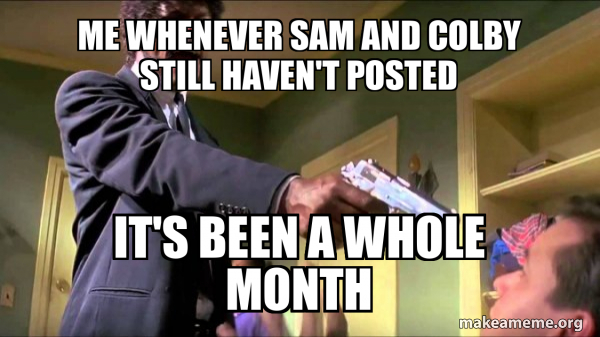 me whenever Sam and Colby still haven't posted It's been a whole month ...