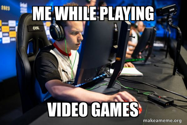 Me while PLAYING video games Meme Generator