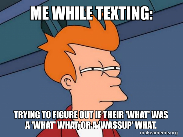 Me while texting: Trying to figure out if their 'what' was a 'WHAT ...