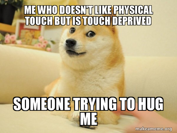 Me who doesn't like physical touch but is touch deprived Someone trying ...