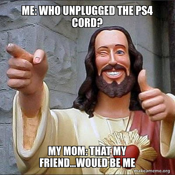 Me: who unplugged the ps4 cord? My Mom: that my friend...would be me ...