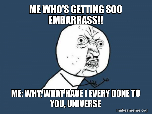 Me who's getting soo embarrass!! Me: Why, what have I every done to you ...