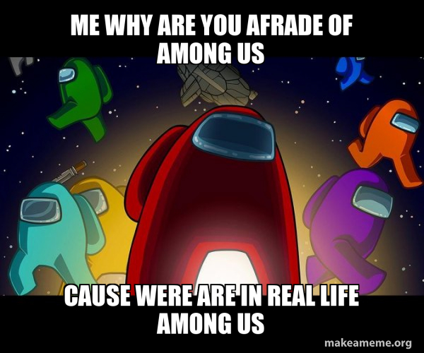 me why are you afrade of among us cause were are in real life among us ...