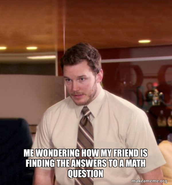Me wondering how my friend is finding the answers to a math question ...