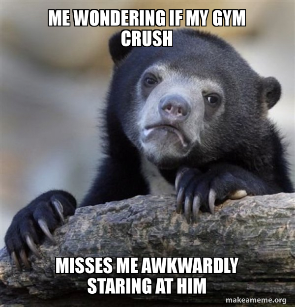 Me wondering if my gym crush misses me awkwardly staring at him ...