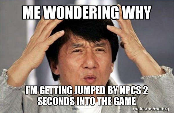 Me wondering why I'm getting jumped by npcs 2 seconds into the game ...