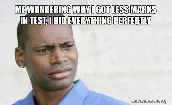 Me wondering why I got less marks in test, I did everything perfectly ...