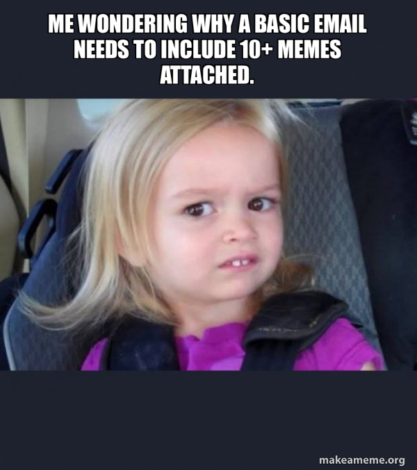 Me wondering why a basic email needs to include 10+ memes attached ...