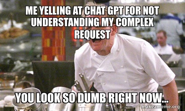 Me yelling at chat gpt for not understanding my complex request You ...