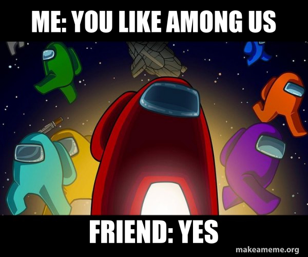 me: you like among us friend: yes - Among Us Meme Generator